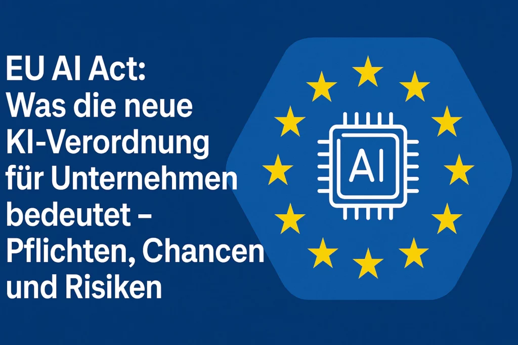 EU AI Act: Was die neue KI-Verordnung für Unternehmen bedeutet – Pflichten, Chancen und Risiken ...